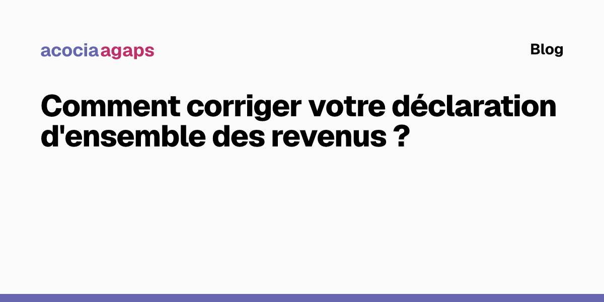 Comment corriger votre déclaration d'ensemble des revenus ? – Acocia-Agaps