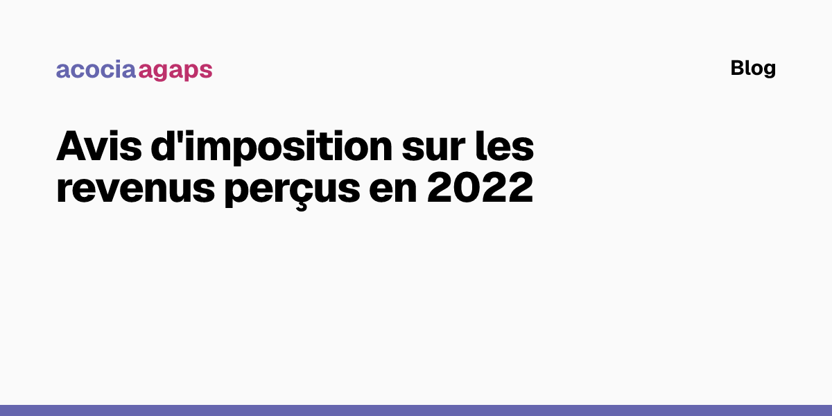 Avis d'imposition sur les revenus perçus en 2022 – Acocia-Agaps